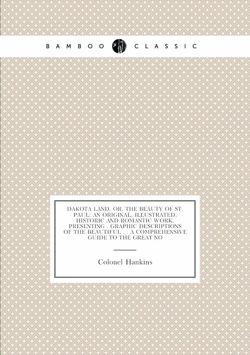 Dakota Land, Or, the Beauty of St. Paul: An Original, Illustrated, Historic and Romantic Work, Presenting . Graphic Descriptions of the Beautiful . …