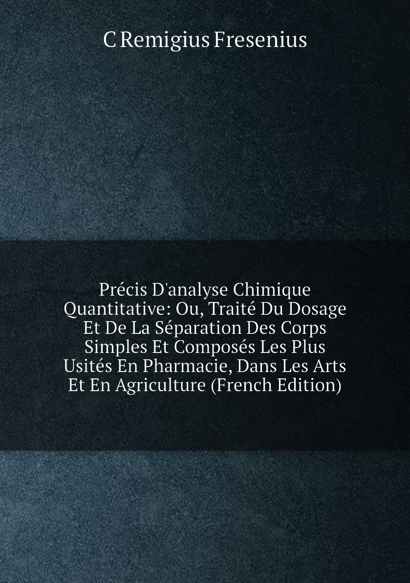 Précis D'analyse Chimique Quantitative: Ou, Traité Du Dosage Et De La Séparation Des Corps Simples Et Composés Les Plus Usités En Pharmacie, Dans Les…