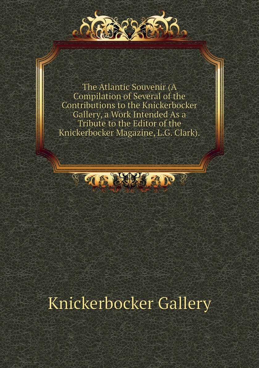 The Atlantic Souvenir (A Compilation of Several of the Contributions to the Knickerbocker Gallery, a Work Intended As a Tribute to the Editor of the Knickerbocker Magazine, L.G. Clark).
