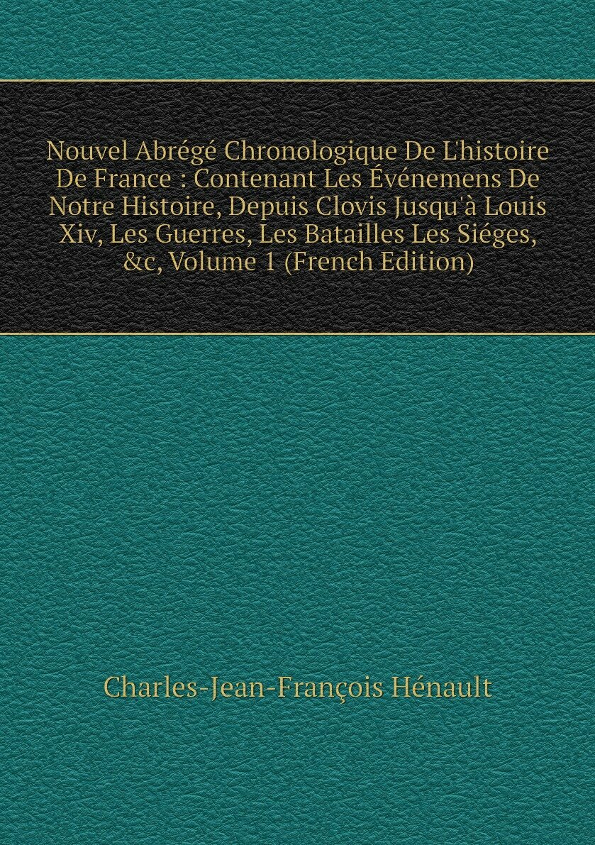 Nouvel Abrégé Chronologique De L'histoire De France : Contenant Les Événemens De Notre Histoire, Depuis Clovis Jusqu'à Louis Xiv, Les Guerres, Les Batailles Les Siéges, &c, Volume 1 (French Edition)