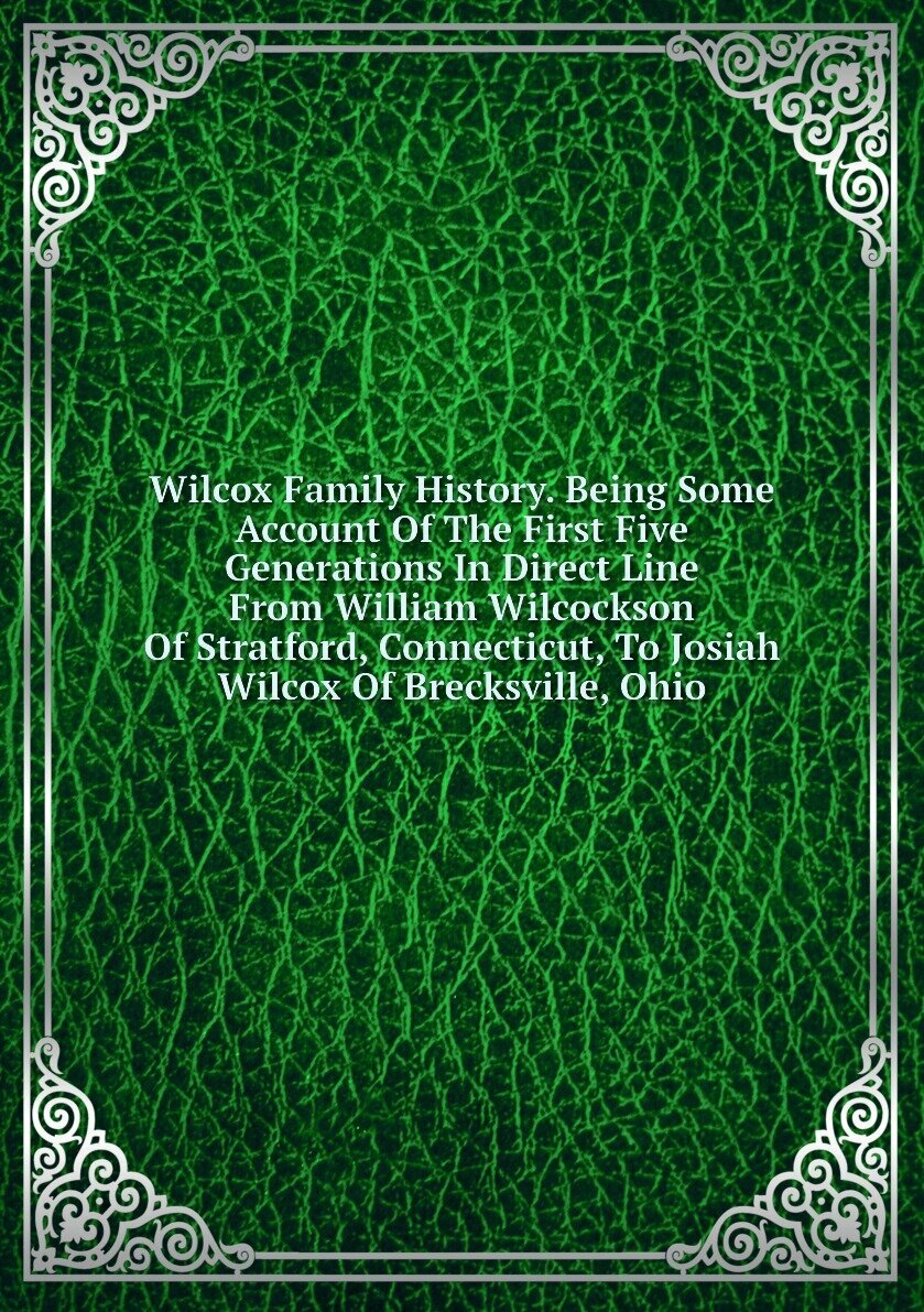 Wilcox Family History. Being Some Account Of The First Five Generations In Direct Line From William Wilcockson Of Stratford, Connecticut, To Josiah W…