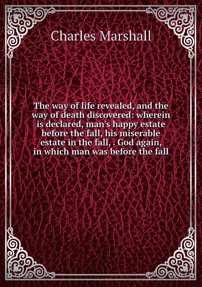 "The way of life revealed, and the way of death discovered: wherein is declared, man's happy estate before the fall, his miserable estate in the fall…
