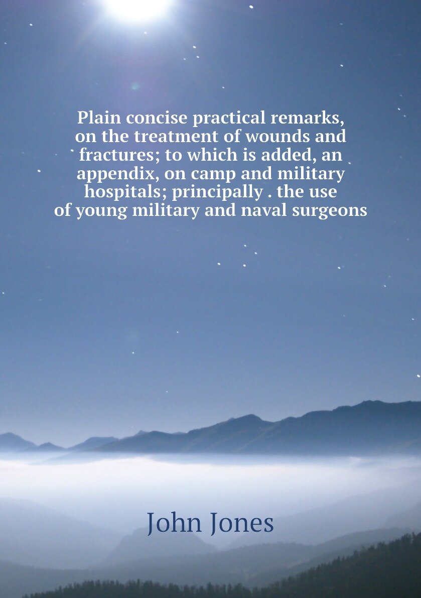 Plain concise practical remarks, on the treatment of wounds and fractures; to which is added, an appendix, on camp and military hospitals; principall…