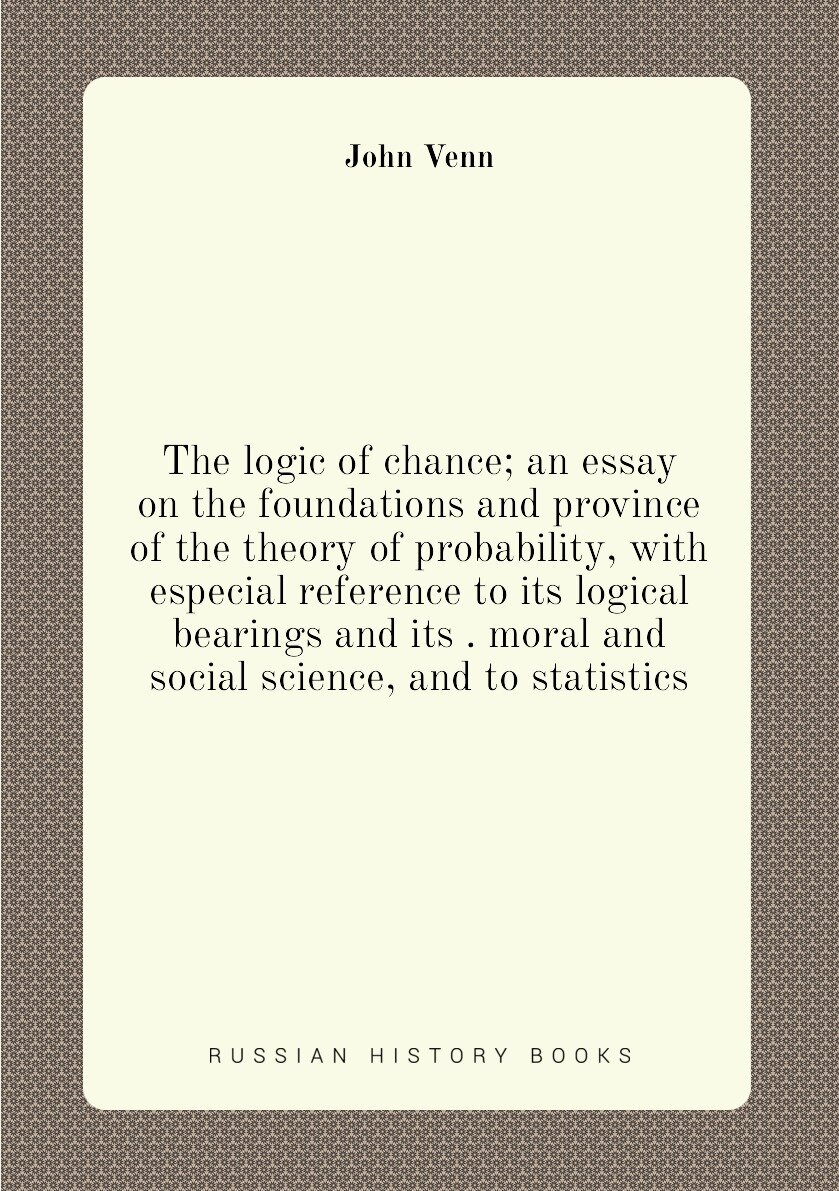 The logic of chance; an essay on the foundations and province of the theory of probability, with especial reference to its logical bearings and its …