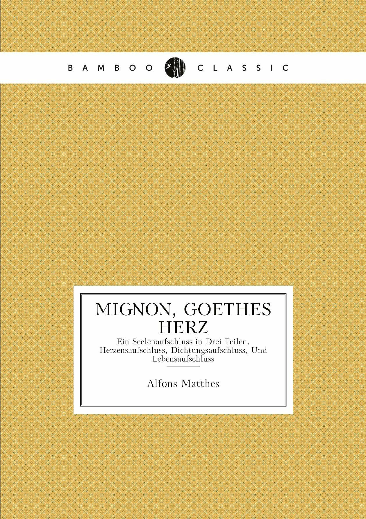 Mignon, Goethes Herz (German Edition). Ein Seelenaufschluss in Drei Teilen, Herzensaufschluss, Dichtungsaufschluss, Und Lebensaufschluss