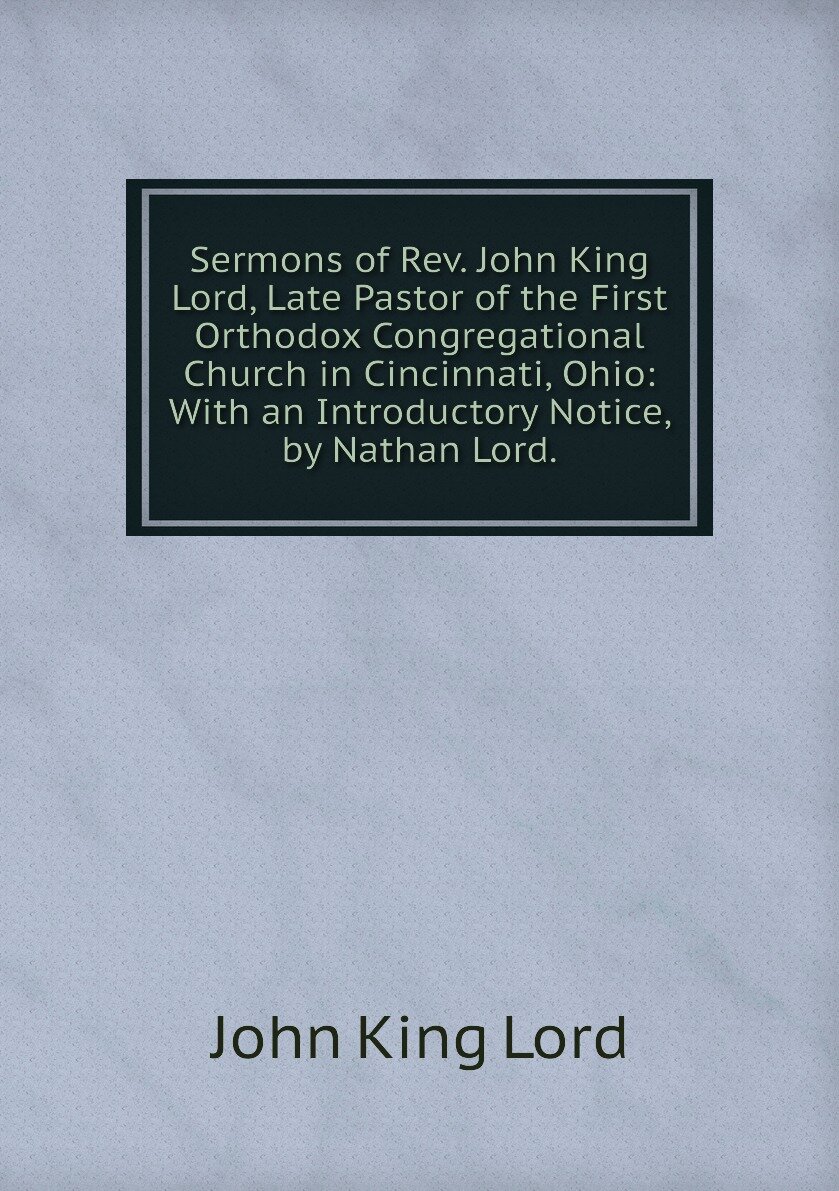 Sermons of Rev. John King Lord, Late Pastor of the First Orthodox Congregational Church in Cincinnati, Ohio: With an Introductory Notice, by Nathan L…
