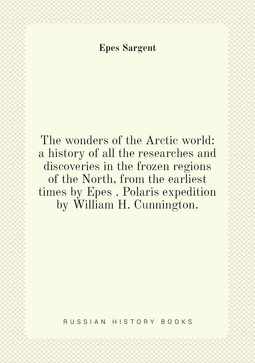 The wonders of the Arctic world: a history of all the researches and discoveries in the frozen regions of the North, from the earliest times by Epes …