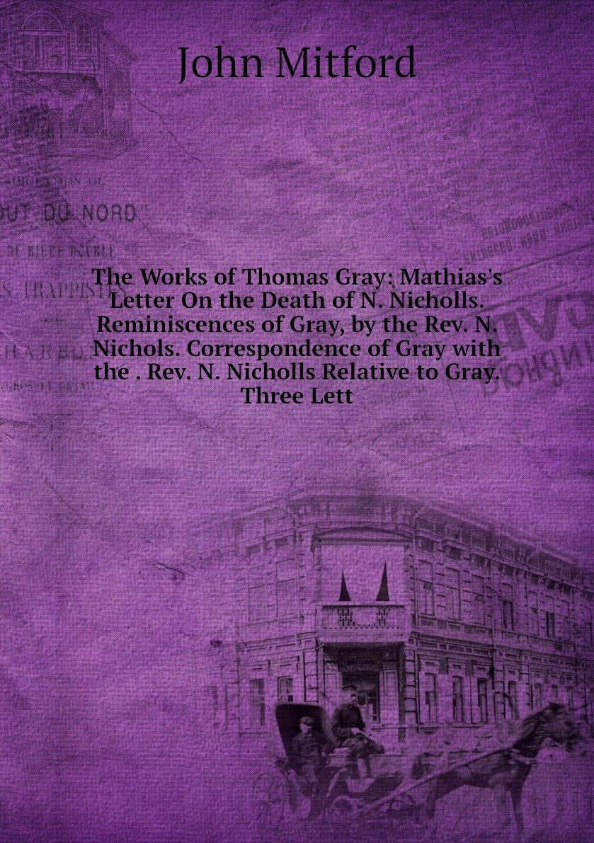 "The Works of Thomas Gray: Mathias's Letter On the Death of N. Nicholls. Reminiscences of Gray, by the Rev. N. Nichols. Correspondence of Gray with t…