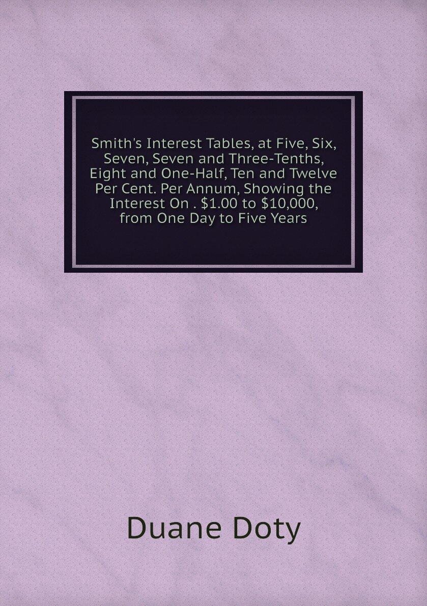 "Smith's Interest Tables, at Five, Six, Seven, Seven and Three-Tenths, Eight and One-Half, Ten and Twelve Per Cent. Per Annum, Showing the Interest O…