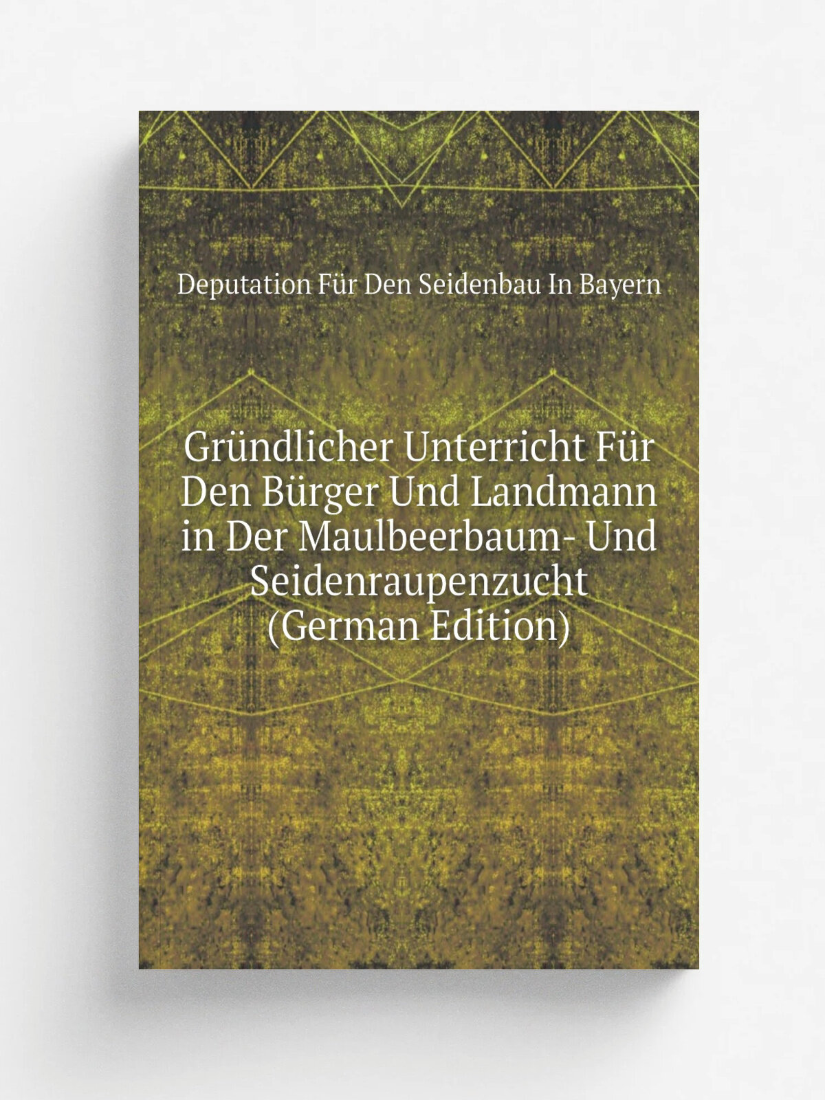 Gr.ndlicher Unterricht F.r Den B.rger Und Landmann in Der Maulbeerbaum- Und Seidenraupenzucht (German Edition) | Deputation F.r Den Seidenbau In Baye…