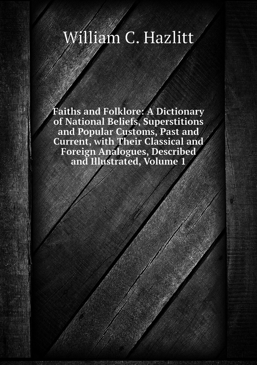 Faiths and Folklore: A Dictionary of National Beliefs, Superstitions and Popular Customs, Past and Current, with Their Classical and Foreign Analogues, Described and Illustrated, Volume 1
