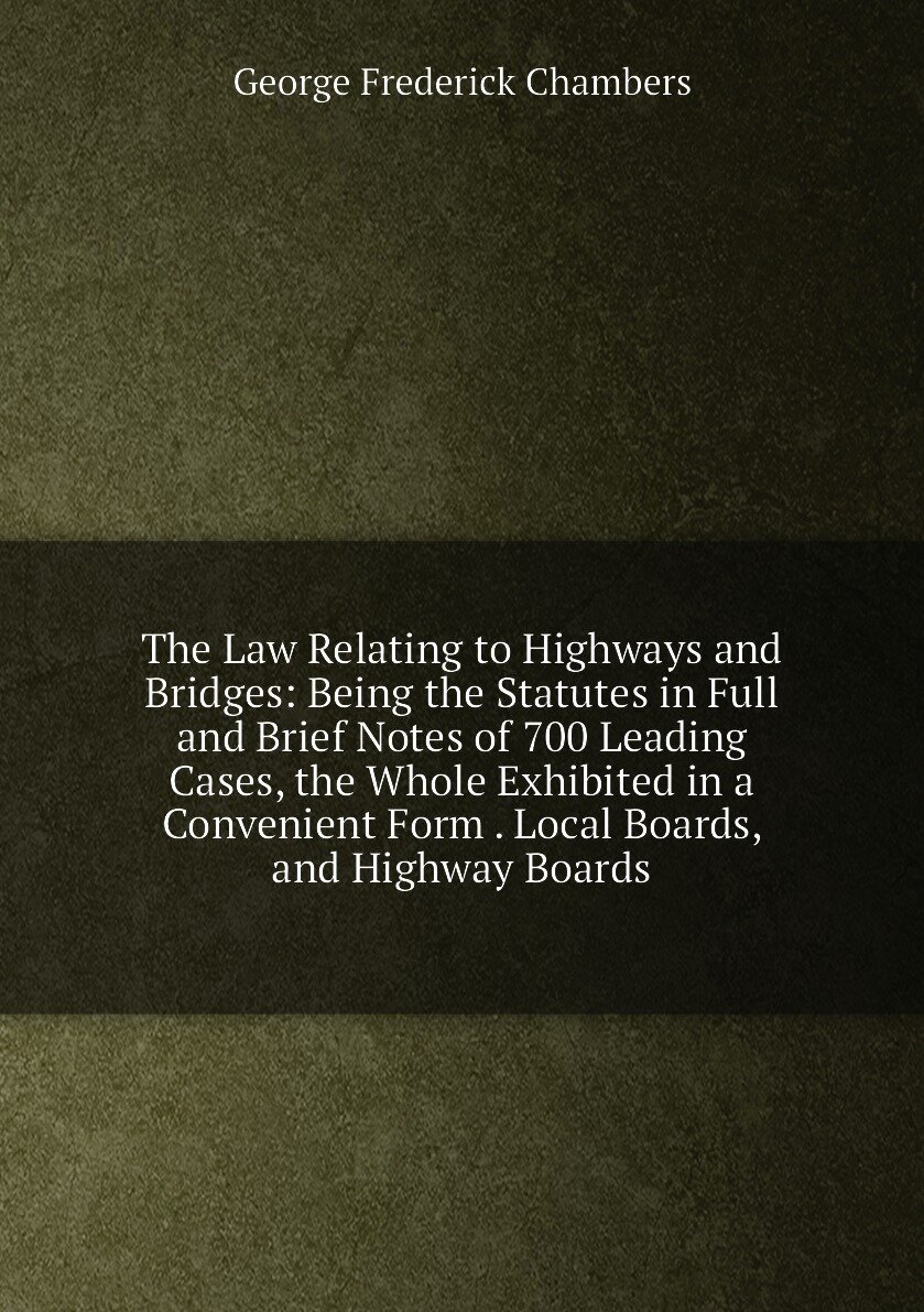 The Law Relating to Highways and Bridges: Being the Statutes in Full and Brief Notes of 700 Leading Cases, the Whole Exhibited in a Convenient Form …