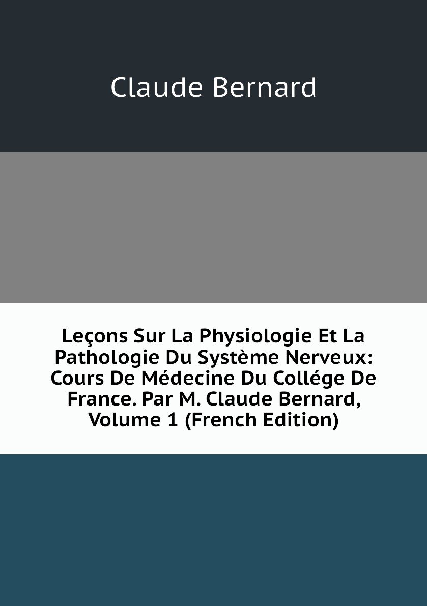 Leçons Sur La Physiologie Et La Pathologie Du Système Nerveux: Cours De Médecine Du Collége De France. Par M. Claude Bernard, Volume 1 (French Edition)