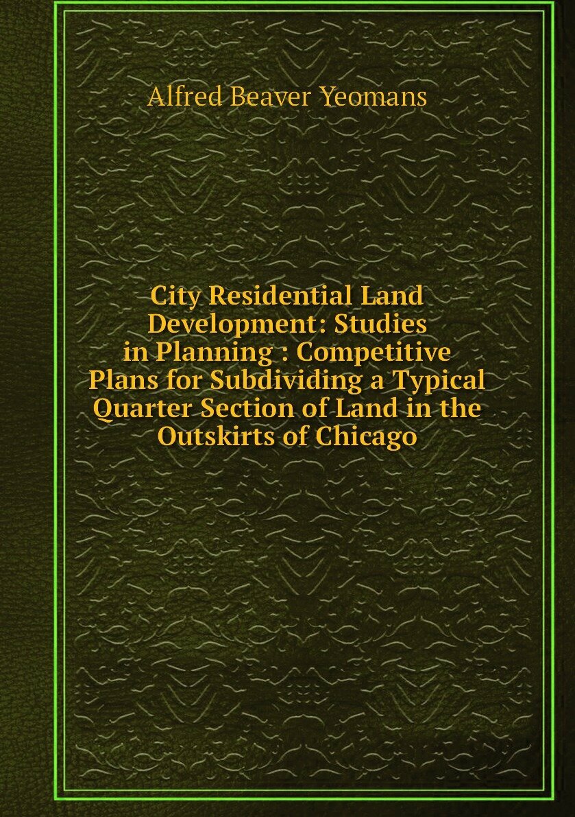 City Residential Land Development: Studies in Planning : Competitive Plans for Subdividing a Typical Quarter Section of Land in the Outskirts of Chicago