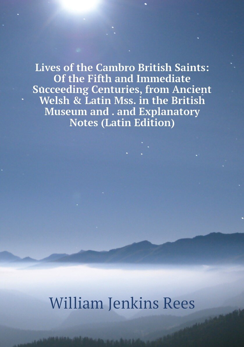 Lives of the Cambro British Saints: Of the Fifth and Immediate Succeeding Centuries, from Ancient Welsh & Latin Mss. in the British Museum and . and Explanatory Notes (Latin Edition)