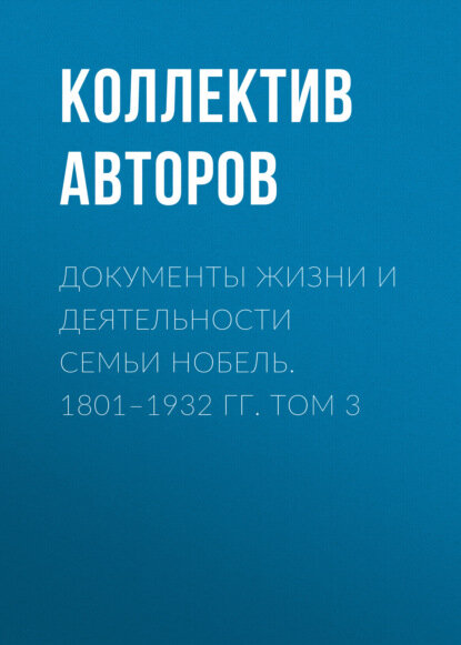 Документы жизни и деятельности семьи Нобель. 1801–1932. Том 3 [Цифровая книга]