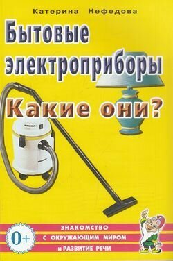 Нефедова К. П. Бытовые электроприборы. Какие они? Пособие для воспитателей, гувернеров и родителей