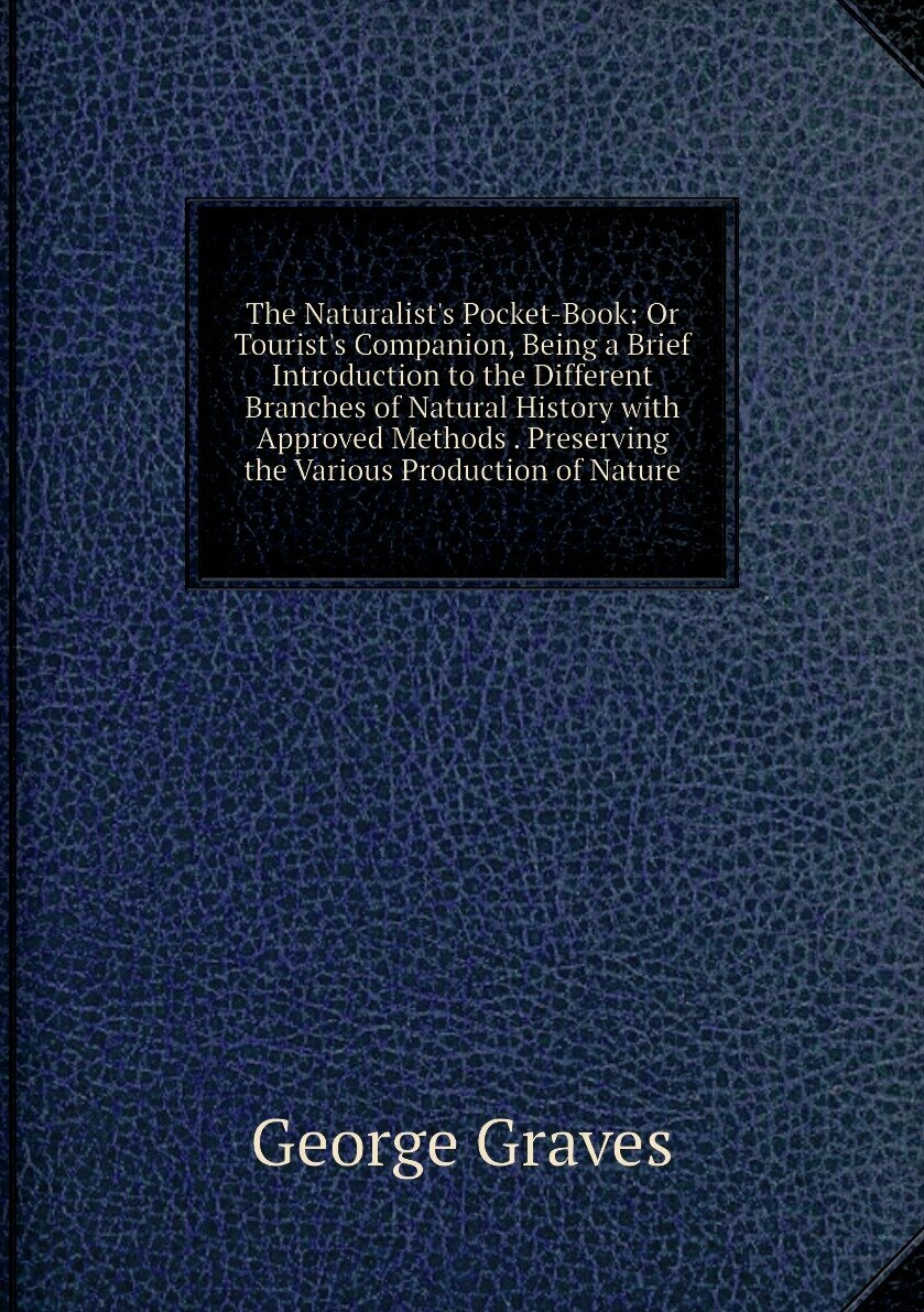 "The Naturalist's Pocket-Book: Or Tourist's Companion, Being a Brief Introduction to the Different Branches of Natural History with Approved Methods …