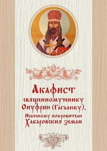 Акафист священномученику Онуфрию (Гагалюку), Небесному покровителю Хабаровския земли [Цифровая книга]