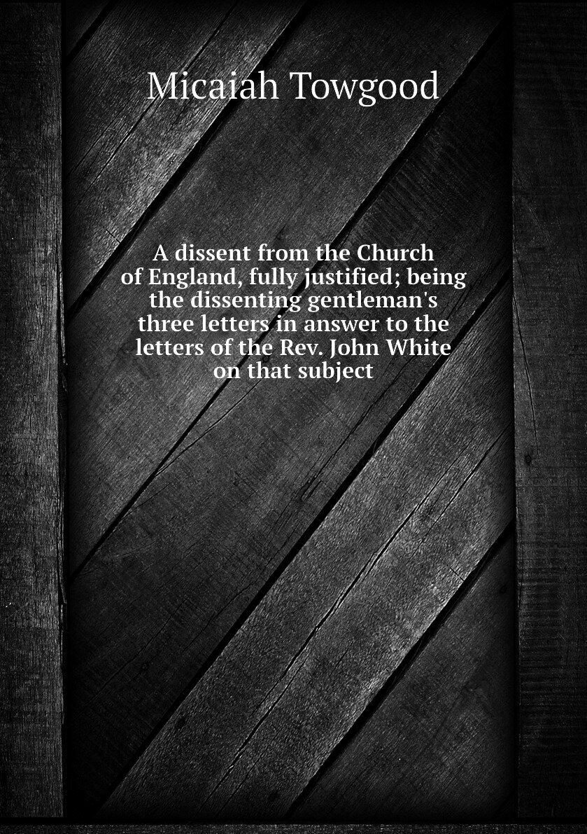 A dissent from the Church of England, fully justified; being the dissenting gentleman's three letters in answer to the letters of the Rev. John White on that subject