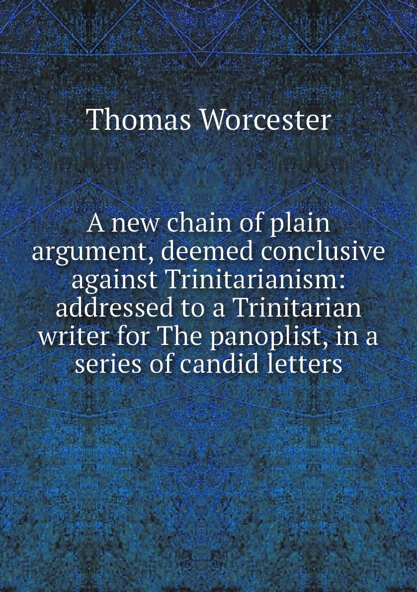 A new chain of plain argument, deemed conclusive against Trinitarianism: addressed to a Trinitarian writer for The panoplist, in a series of candid l…