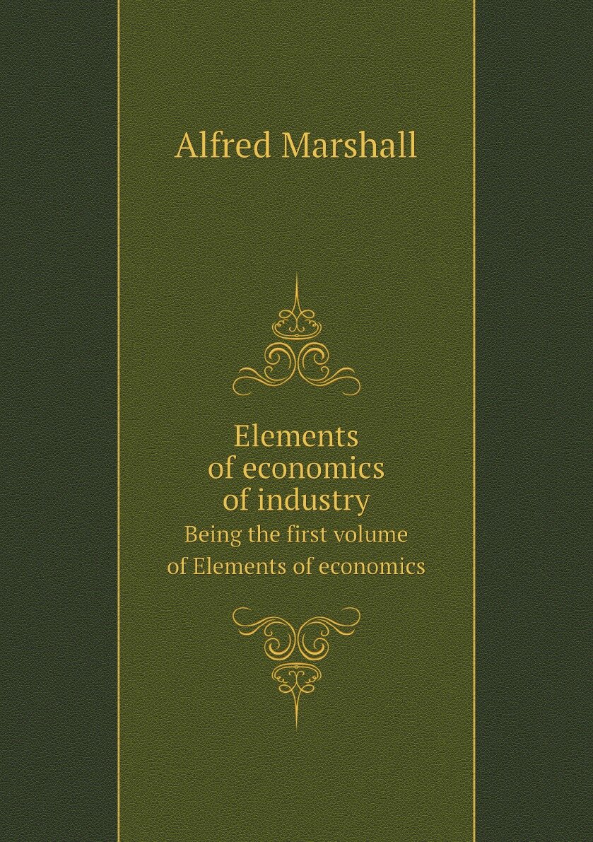Elements of economics of industry. Being the first volume of Elements of economics