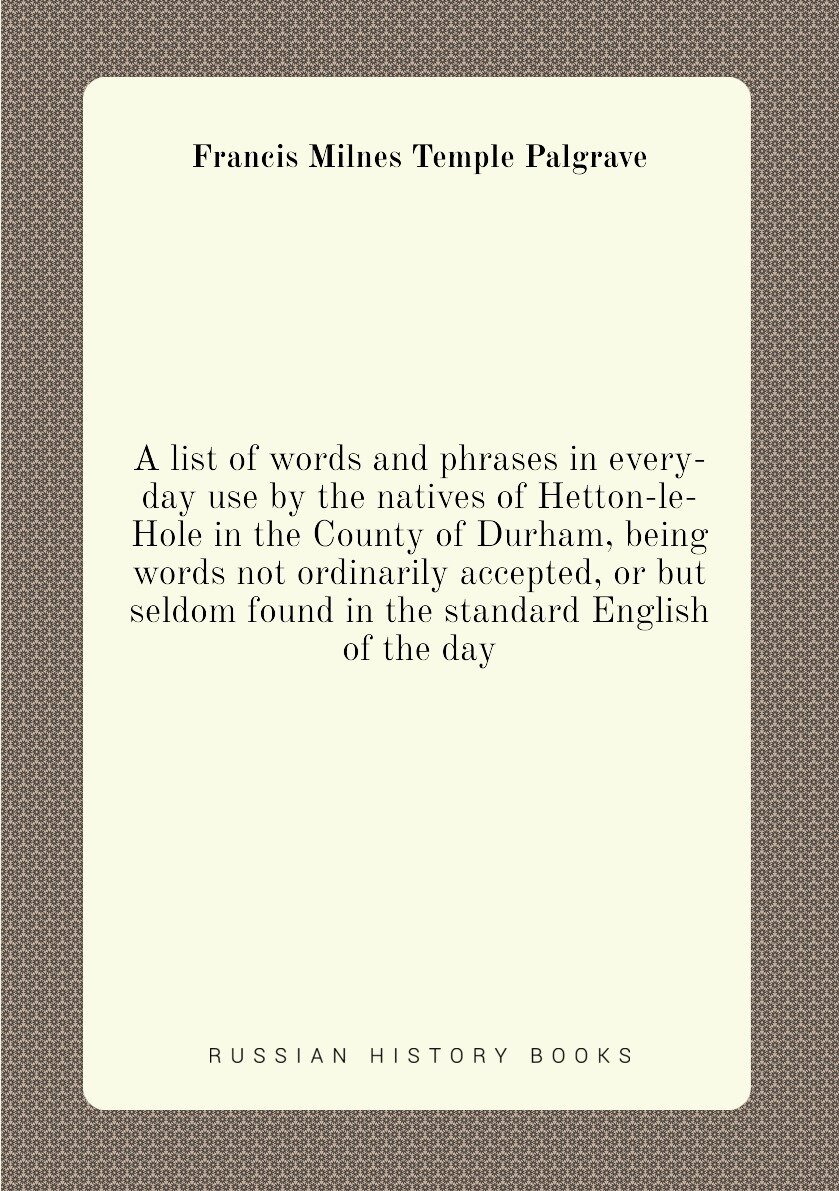 A list of words and phrases in every-day use by the natives of Hetton-le-Hole in the County of Durham, being words not ordinarily accepted, or but se…