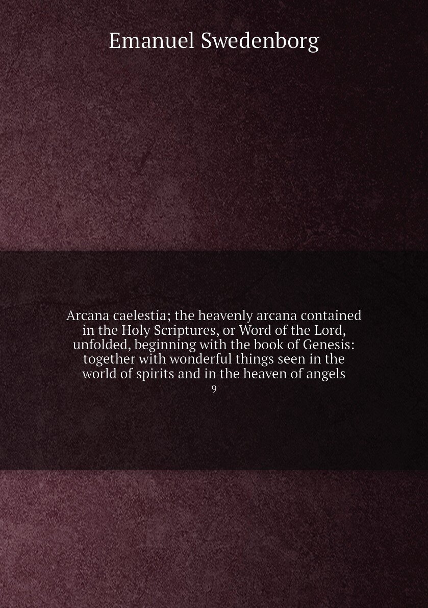 Arcana caelestia; the heavenly arcana contained in the Holy Scriptures, or Word of the Lord, unfolded, beginning with the book of Genesis: together w…