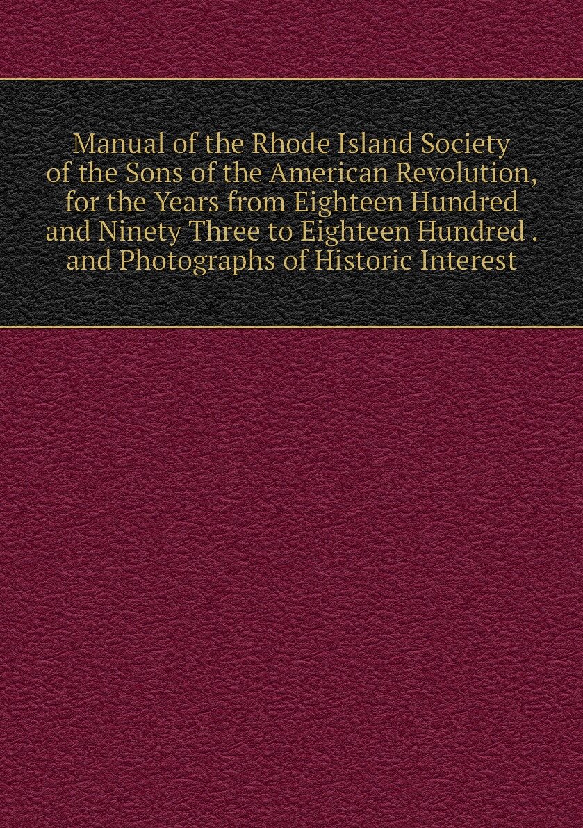 Manual of the Rhode Island Society of the Sons of the American Revolution, for the Years from Eighteen Hundred and Ninety Three to Eighteen Hundred . and Photographs of Historic Interest