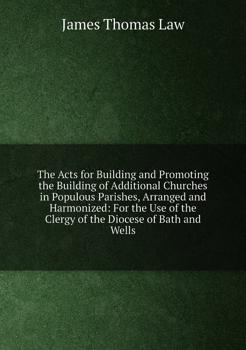 The Acts for Building and Promoting the Building of Additional Churches in Populous Parishes, Arranged and Harmonized: For the Use of the Clergy of t…
