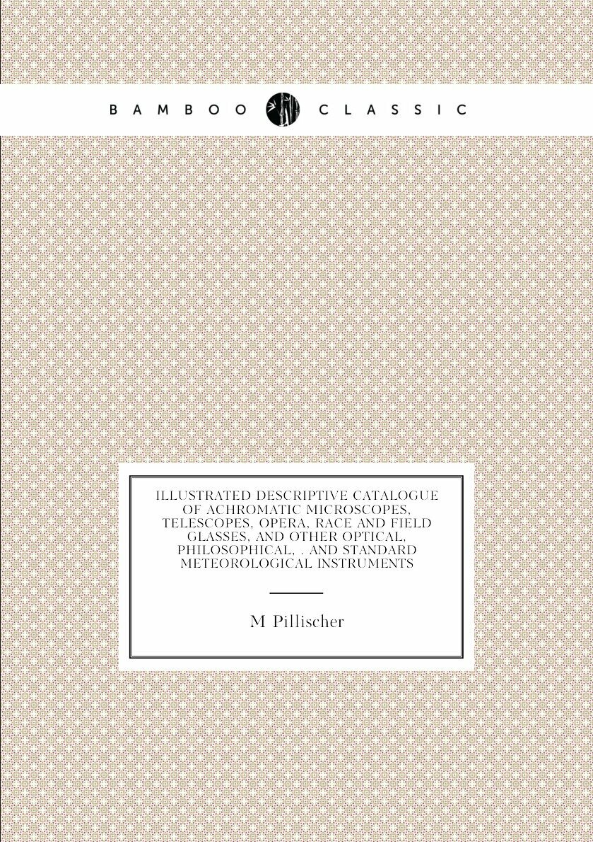 Illustrated Descriptive Catalogue of Achromatic Microscopes, Telescopes, Opera, Race and Field Glasses, and Other Optical, Philosophical, . and Stand…