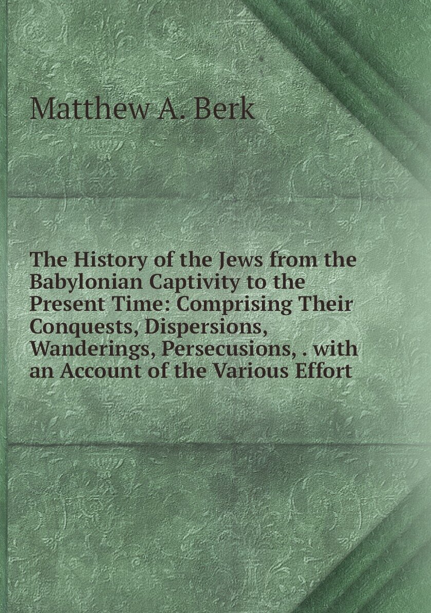 The History of the Jews from the Babylonian Captivity to the Present Time: Comprising Their Conquests, Dispersions, Wanderings, Persecusions, . with …