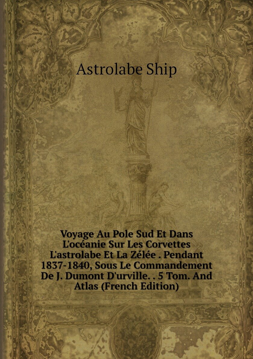 Voyage Au Pole Sud Et Dans L'océanie Sur Les Corvettes L'astrolabe Et La Zélée . Pendant 1837-1840, Sous Le Commandement De J. Dumont D'urville. . 5 Tom. And Atlas (French Edition)