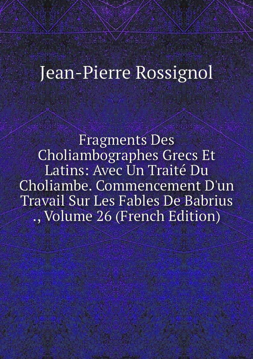 Fragments Des Choliambographes Grecs Et Latins: Avec Un Traité Du Choliambe. Commencement D'un Travail Sur Les Fables De Babrius , Volume 26 (French Edition)