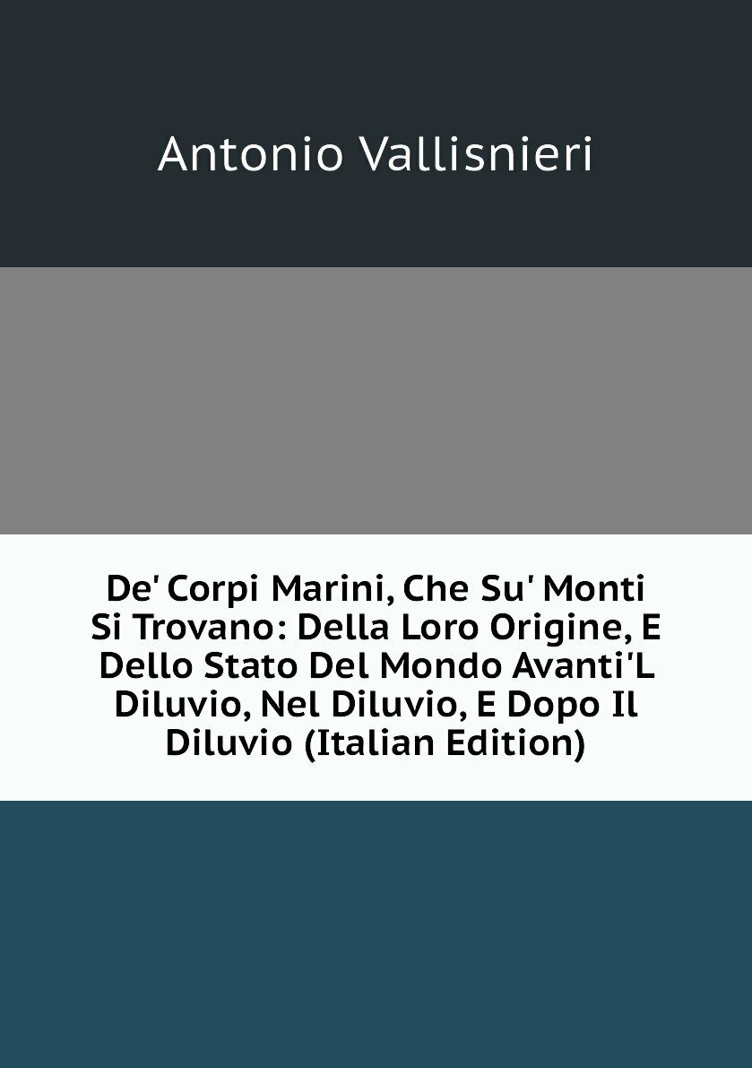 "De' Corpi Marini, Che Su' Monti Si Trovano: Della Loro Origine, E Dello Stato Del Mondo Avanti'L Diluvio, Nel Diluvio, E Dopo Il Diluvio (Italian Ed…