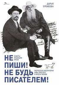 Книга "Не пиши! Не будь писателем! : творческая лаборатория Льва Толстого и Антона Чехова : советы пишущим прозу"