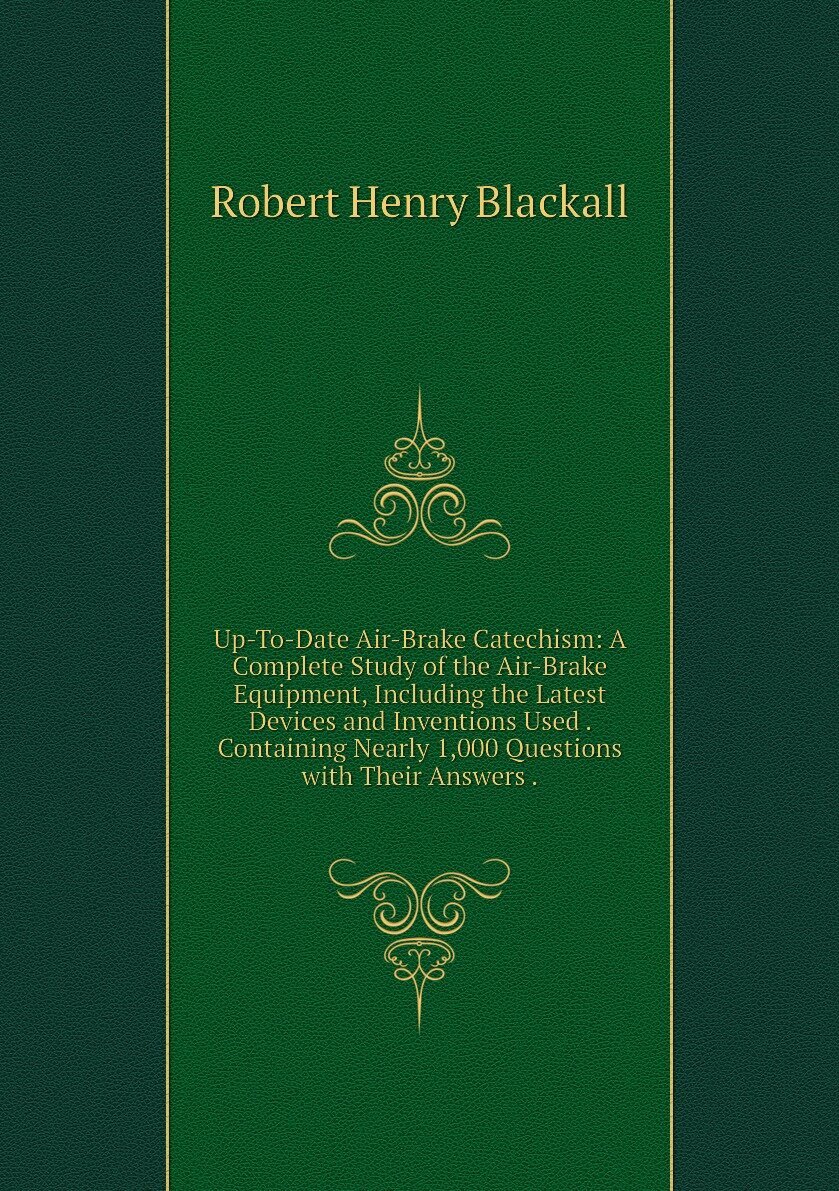 Up-To-Date Air-Brake Catechism: A Complete Study of the Air-Brake Equipment, Including the Latest Devices and Inventions Used . Containing Nearly 1,0…