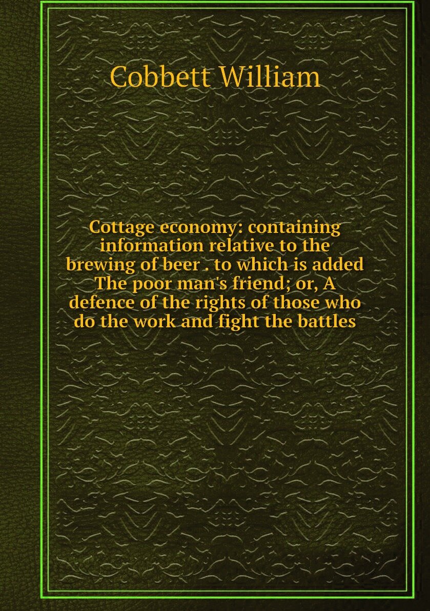 Cottage economy: containing information relative to the brewing of beer . to which is added The poor man's friend; or, A defence of the rights of tho…