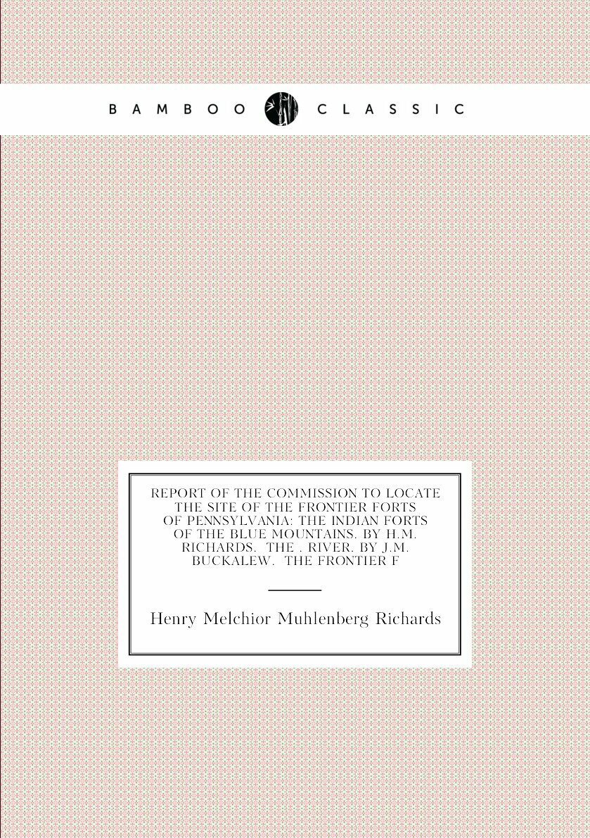 "Report of the Commission to Locate the Site of the Frontier Forts of Pennsylvania: The Indian Forts of the Blue Mountains. by H.M. Richards. the . …