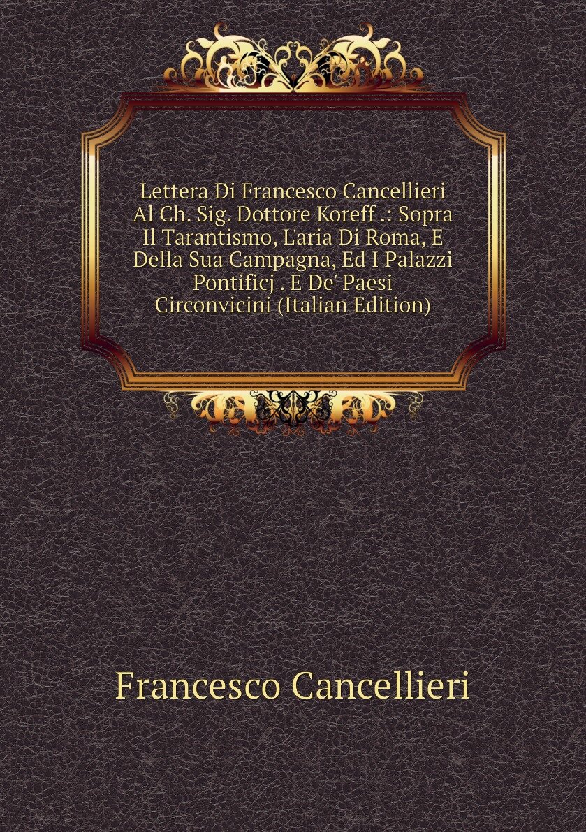 Lettera Di Francesco Cancellieri Al Ch. Sig. Dottore Koreff : Sopra Il Tarantismo, L'aria Di Roma, E Della Sua Campagna, Ed I Palazzi Pontificj . E …