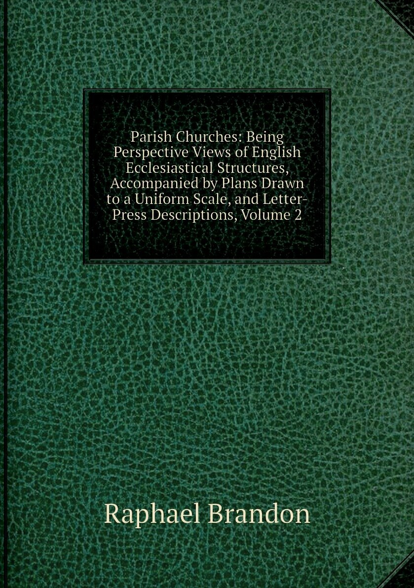 Parish Churches: Being Perspective Views of English Ecclesiastical Structures, Accompanied by Plans Drawn to a Uniform Scale, and Letter-Press Descri…