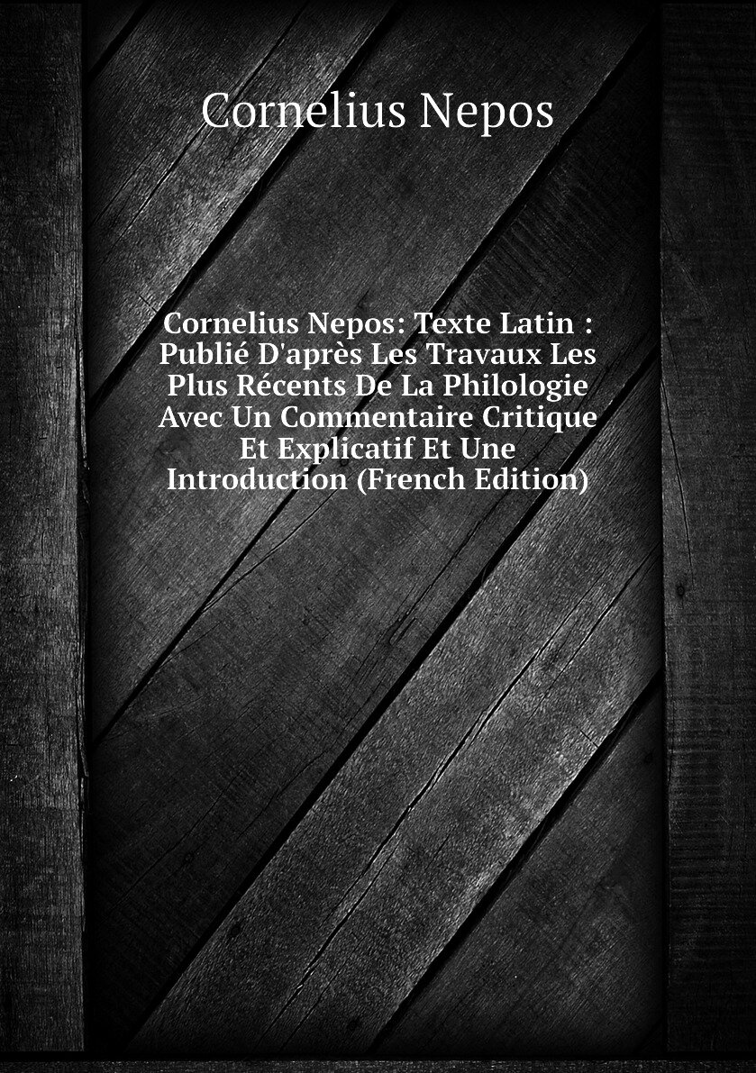 Cornelius Nepos: Texte Latin : Publié D'après Les Travaux Les Plus Récents De La Philologie Avec Un Commentaire Critique Et Explicatif Et Une Introduction (French Edition)