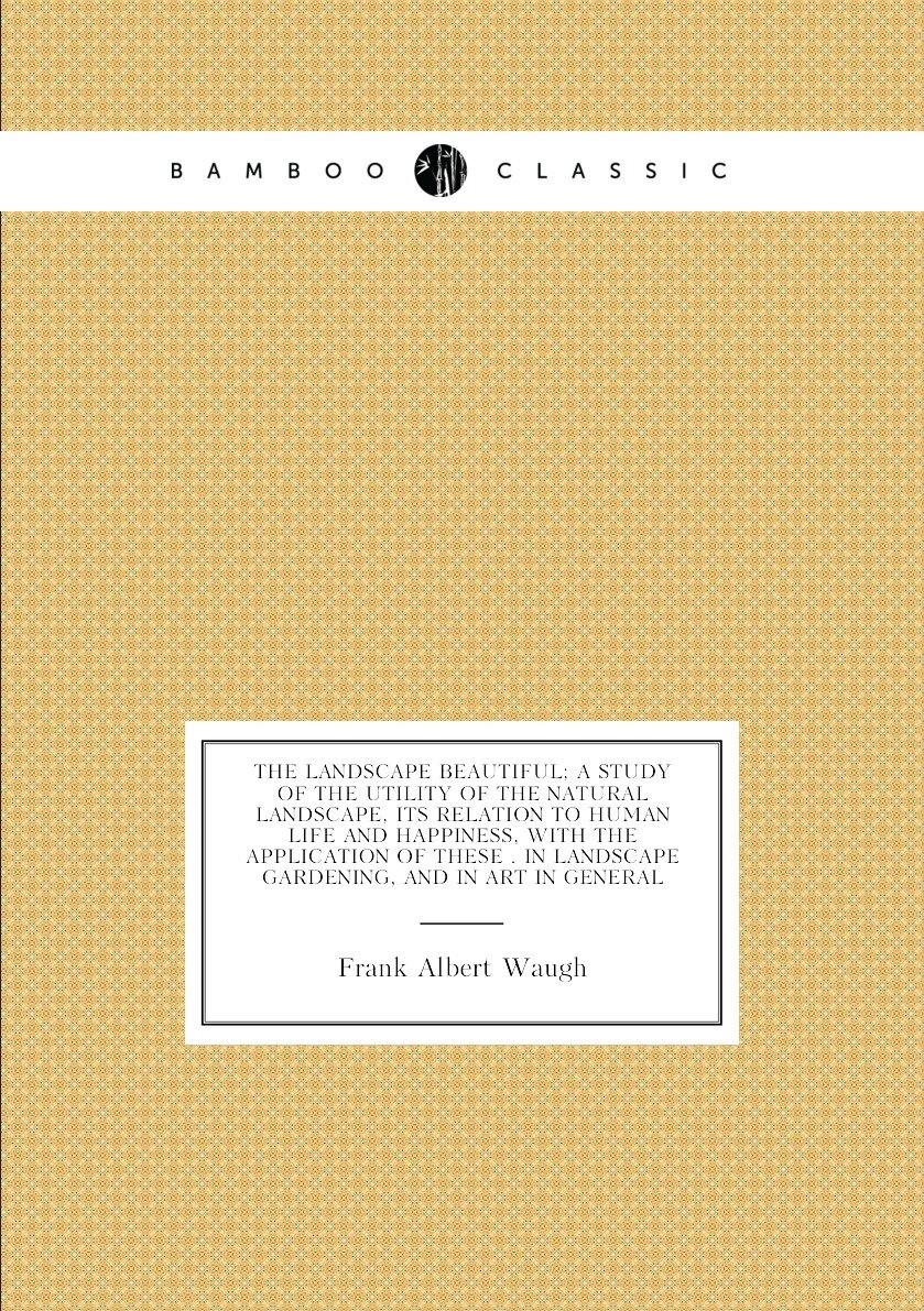 "The landscape beautiful; a study of the utility of the natural landscape, its relation to human life and happiness, with the application of these . …