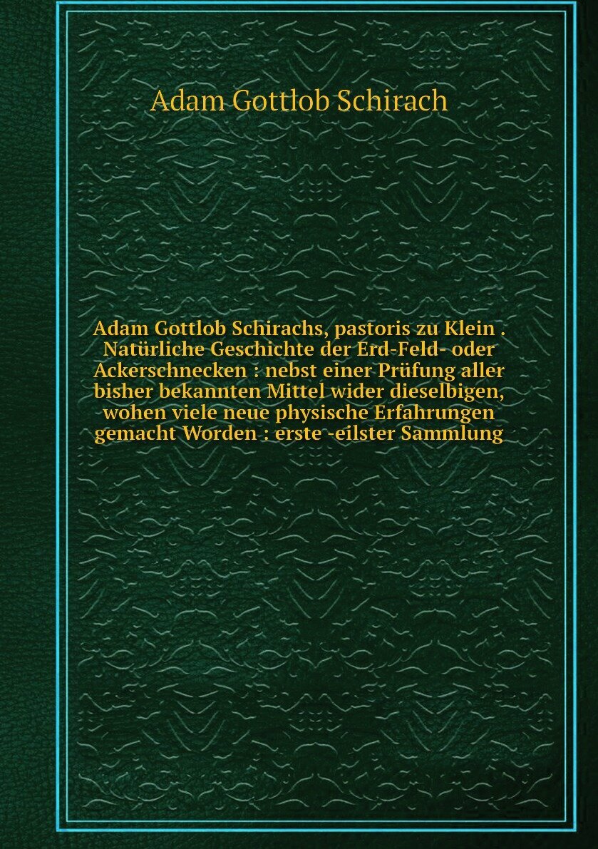 Adam Gottlob Schirachs, pastoris zu Klein . Nat.rliche Geschichte der Erd-Feld- oder Ackerschnecken : nebst einer Pr.fung aller bisher bekannten Mitt…