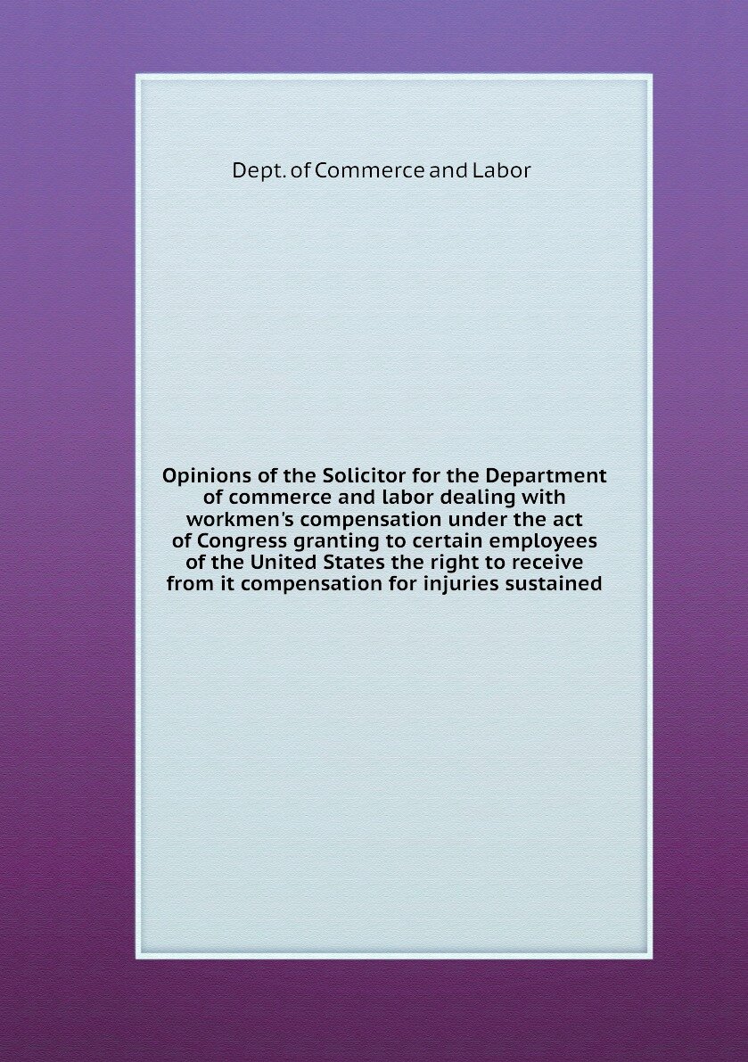 Opinions of the Solicitor for the Department of commerce and labor dealing with workmen's compensation under the act of Congress granting to certain …