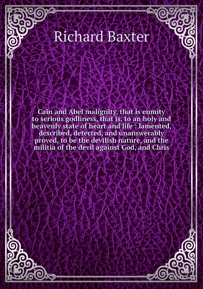 Cain and Abel malignity, that is enmity to serious godliness, that is, to an holy and heavenly state of heart and life : lamented, described, detected, and unanswerably proved, to be the devilish nature, and the militia of the devil against God, and Chris