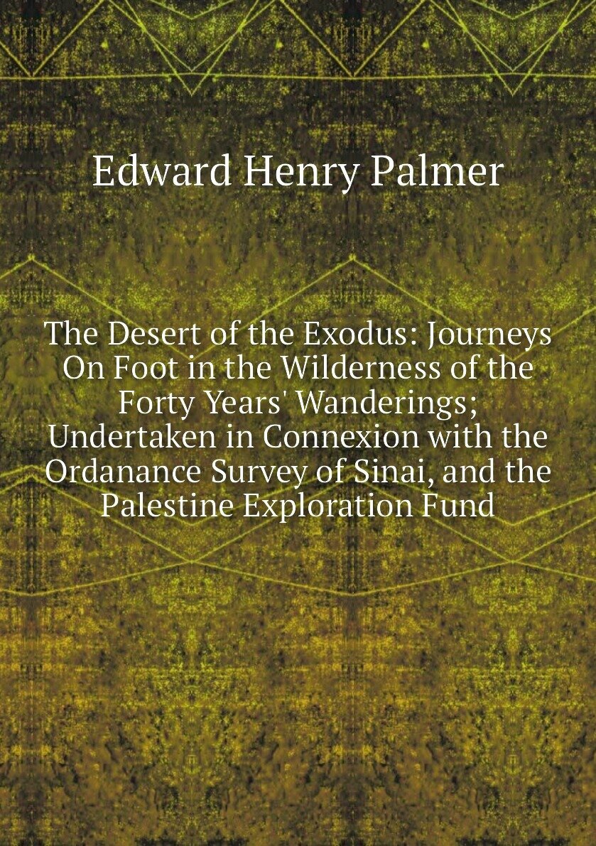 The Desert of the Exodus: Journeys On Foot in the Wilderness of the Forty Years' Wanderings; Undertaken in Connexion with the Ordanance Survey of Sinai, and the Palestine Exploration Fund