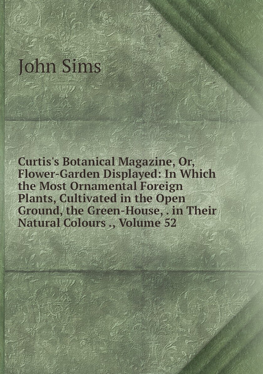 Curtis's Botanical Magazine, Or, Flower-Garden Displayed: In Which the Most Ornamental Foreign Plants, Cultivated in the Open Ground, the Green-House, . in Their Natural Colours , Volume 52