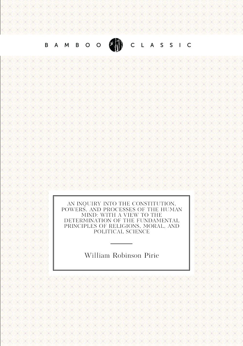 An Inquiry Into the Constitution, Powers, and Processes of the Human Mind: With a View to the Determination of the Fundamental Principles of Religion…