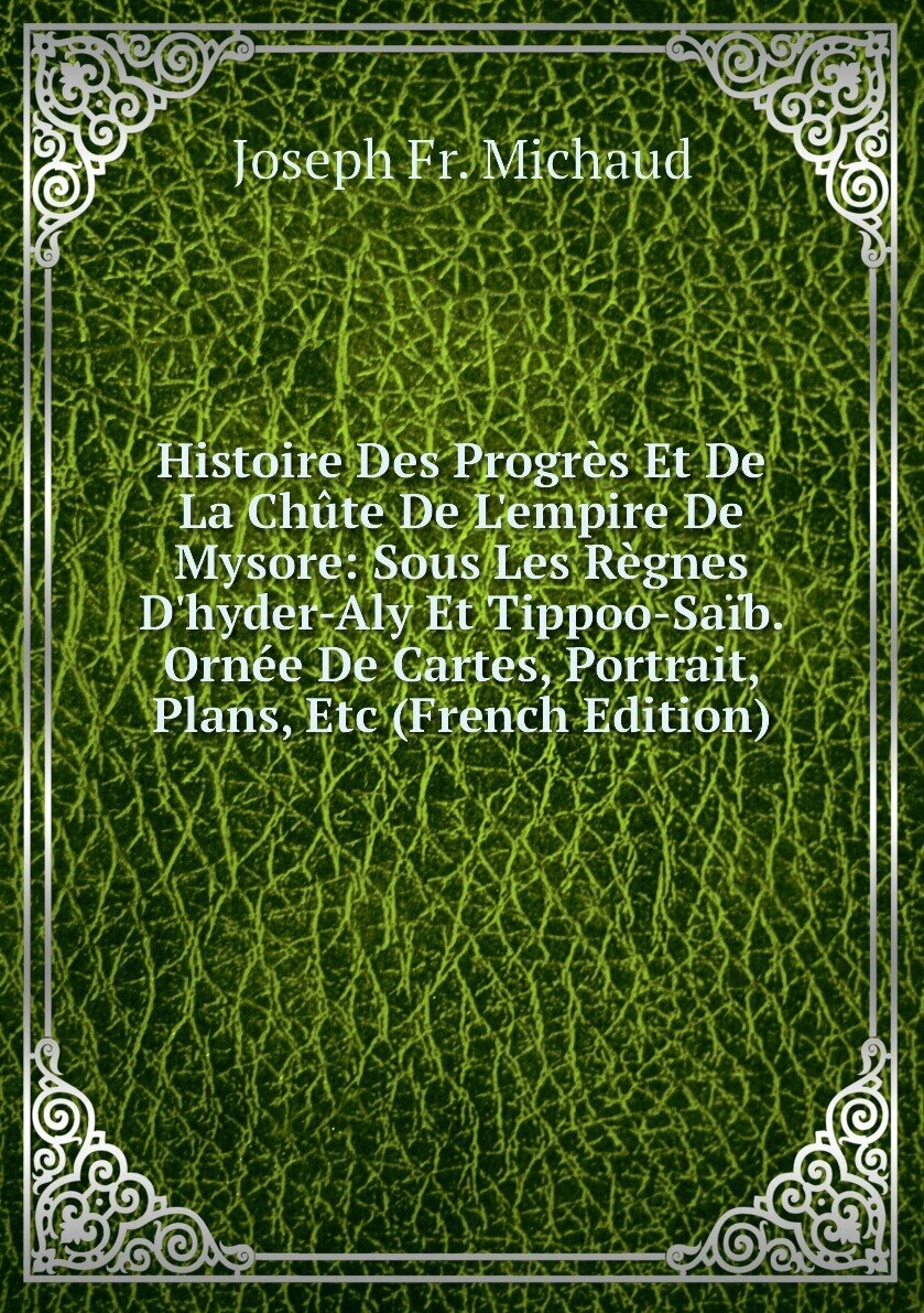 Histoire Des Progrès Et De La Chûte De L'empire De Mysore: Sous Les Règnes D'hyder-Aly Et Tippoo-Saïb. Ornée De Cartes, Portrait, Plans, Etc (French Edition)